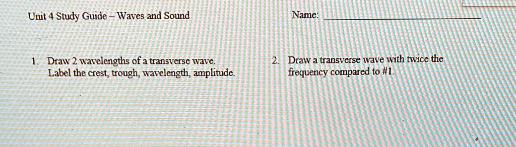 Unit 4 Study Guide - Waves and Sound Name: 1. Draw 2 wavelengths of a transverse wave. Label the ...