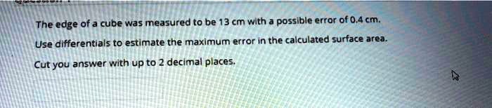SOLVED: The edge f a cube was measured to be 13 cm with possible error of 0.cm: Use ...
