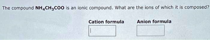 The compound NH4CH3COO is an ionic compound. What are the ions of which ...