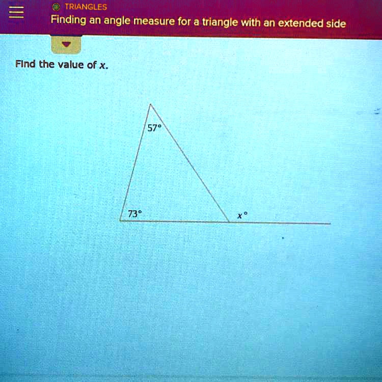 TRIANGLES Finding an angle measure for a triangle with an extended side Find the value of x. 73° 57°