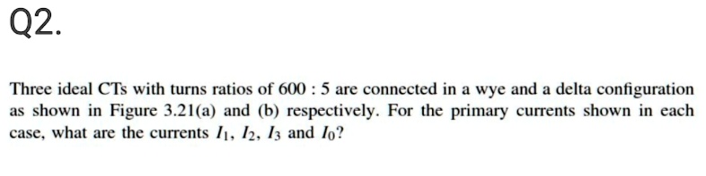 SOLVED: With full steps Q2. Three ideal CTs with turns ratios of 600:5 are connected in a wye ...