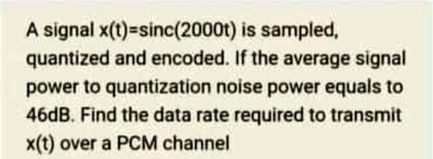 A signal x(t) = sinc(2000t) is sampled, quantized and encoded. If the average signal power to ...