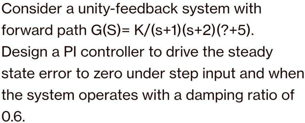 SOLVED: Consider a unity-feedback system with a forward path G(S) = K/(s+1)(s+2)(s+5). Design a ...