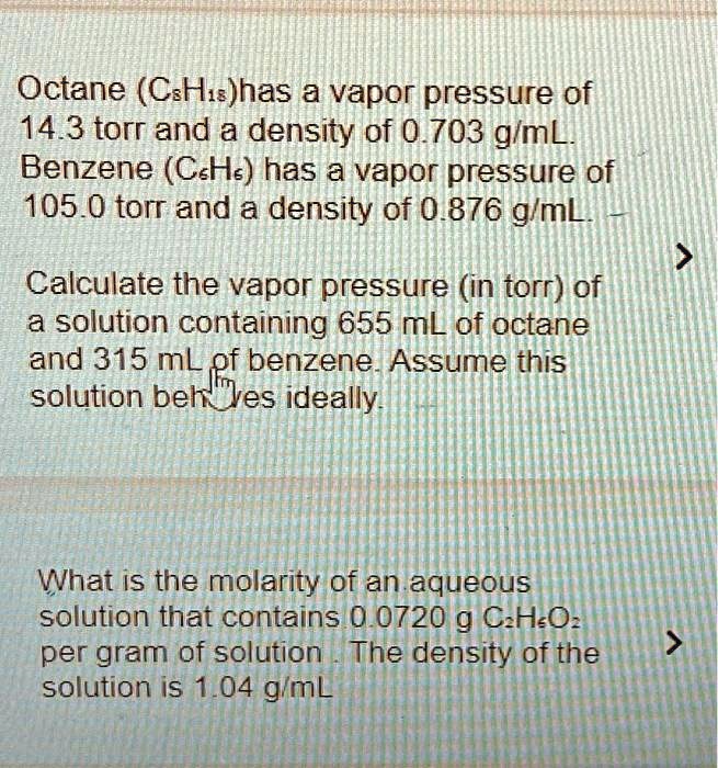 Octane (C8H18) has a vapor pressure of 14.3 torr and a density of 0.703 g/mL. Benzene (C6H6) has ...