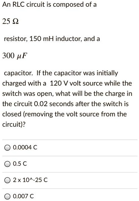 An RLC circuit is composed of a 25 Ω resistor, 150 mH inductor, and a 300 μ F capacitor. If the ...