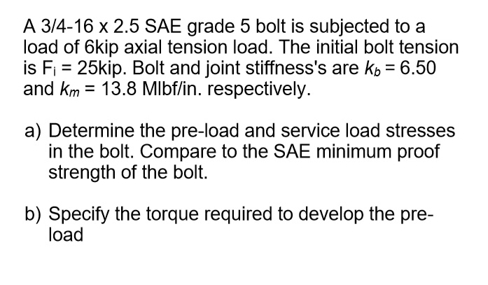 SOLVED: A 3/4-16 x 2.5 SAE grade 5 bolt is subjected to a load of 6 kip axial tension load. The ...