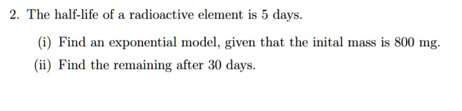 SOLVED: The half-life of a radioactive element is 5 days. (i) Find all ...