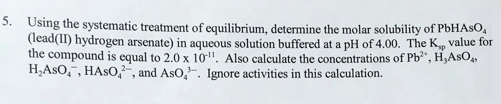 5. Using the systematic treatment of equilibrium, determine the molar solubility of PbHAsO4 ...