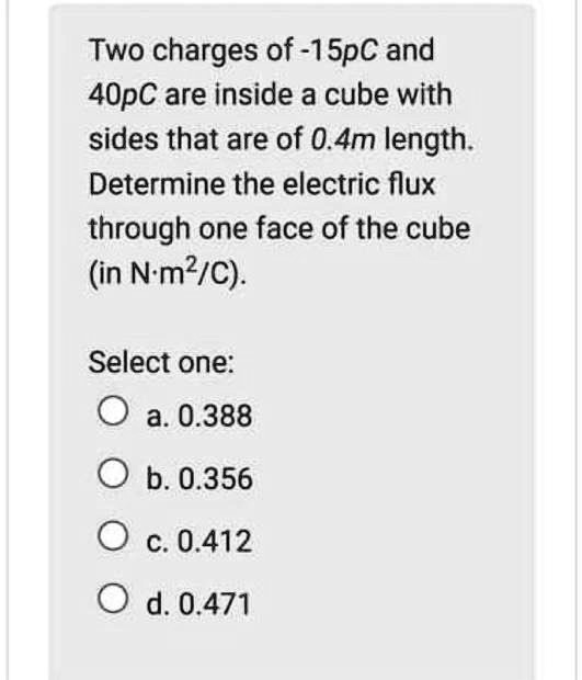 Two charges of -15pC and 40pC are inside a cube with sides that are of 0.4m length. Determine ...