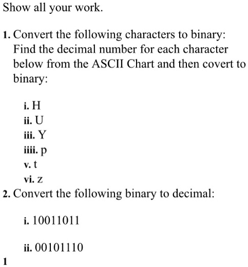 Show all your work. 1. Convert the following characters to binary: Find the decimal number for ...
