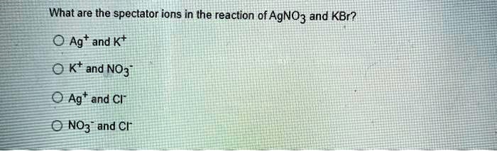 SOLVED: What are the spectator ions in the reaction of AgNO3 and KBr? 0 ...