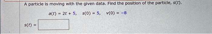 A particle is moving with the given data. Find the position of the particle, s(t). a(t) = 2t + 5 ...