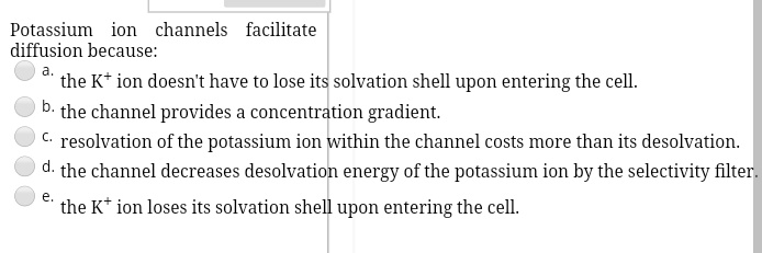 SOLVED: Potassium ion channels facilitate diffusion because: the Kt ion ...
