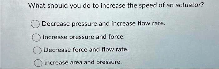 What should you do to increase the speed of an actuator? Decrease ...