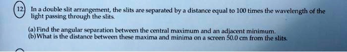 SOLVED: Double slit arrangement; the slits are separated by a distance equal to 100 times the ...