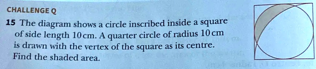CHALLENGE Q 15 The diagram shows a circle inscribed inside a square of side length 10 cm. A ...