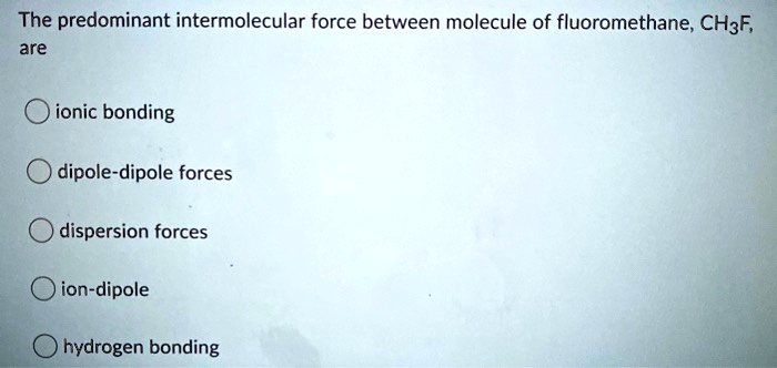 SOLVED: The predominant intermolecular force between molecule of fluoromethane; CH3E; are ionic ...