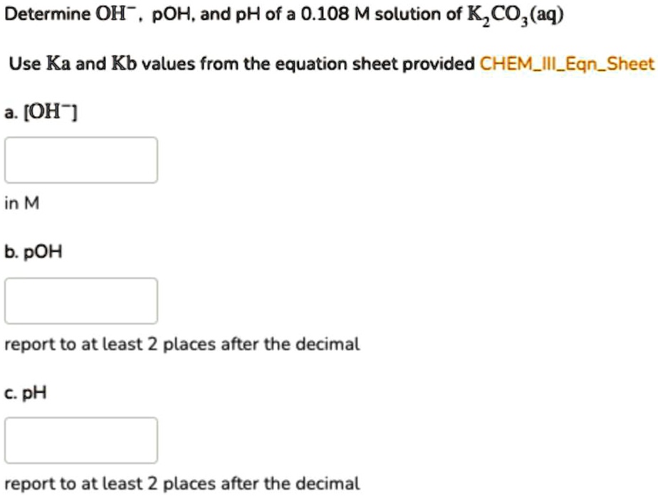 SOLVED:Determine OH- POH; and pH ofa 0.108 M solution of KzCO;(aq) Use ...