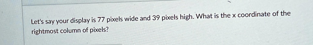 Let's say your display is 77 pixels wide and 39 pixels high. What is ...
