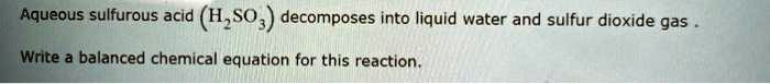 Aqueous sulfurous acid (H2SO3) decomposes into liquid water and sulfur dioxide gas. Write a ...