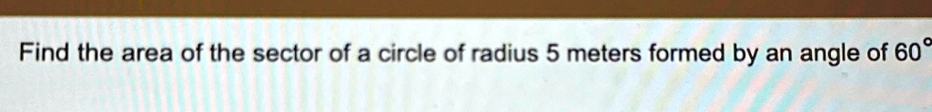 SOLVED: Find the area of the sector of a circle of radius 5 meters ...