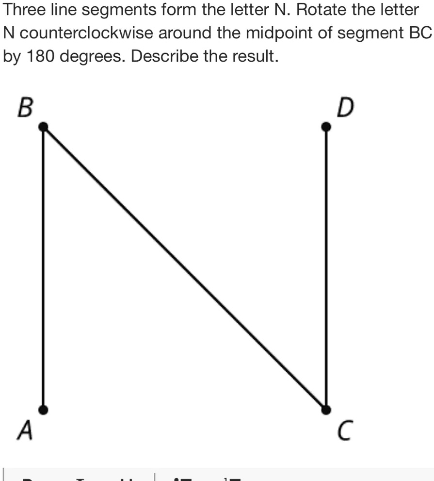 Three line segments form the letter N. Rotate the letter N counterclockwise around the midpoint ...