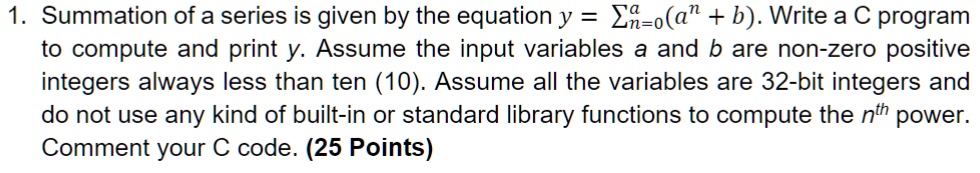 SOLVED: 1. Summation of a series is given by the equation y = Zn=o(a" + b). Write a C program to ...