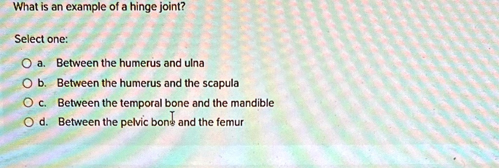 What is an example of a hinge joint? Select one: a. Between the humerus ...