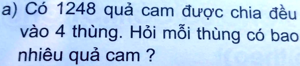 SOLVED: Co 1248 quáº£ cam Ä‘Æ°á»£c chia Ä‘á» u vÃ o 4 thÃ¹ng. Há» i má ...