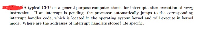 A typical CPU on a general-purpose computer checks for interrupts after execution of every ...