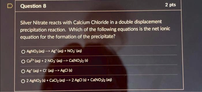 Question 8 2 pts Silver Nitrate reacts with Calcium Chloride in a double displacement ...