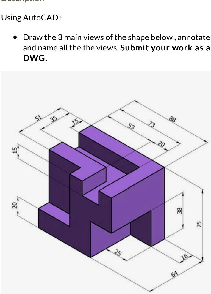 Using AutoCAD : • Draw the 3 main views of the shape below, annotate and name all the the views ...