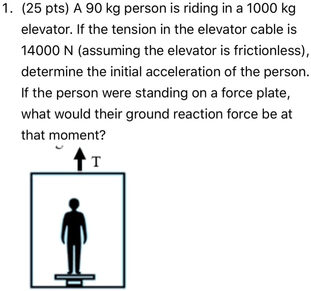 SOLVED: 1. (25 pts) A 90 kg person is riding in a 1000 kg elevator. If ...