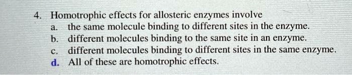 4. Homotrophic effects for allosteric enzymes involve a. the same ...