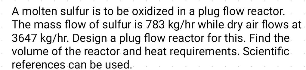A molten sulfur is to be oxidized in a plug flow reactor. The mass flow ...