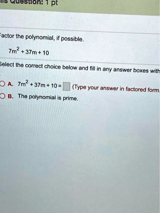 Factor the polynomial, if possible. 7m^2 + 37m + 10 Select the correct choice below and fill in ...