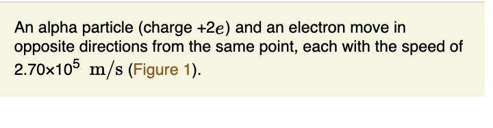 SOLVED: An alpha particle (charge +2e) and an electron move in opposite directions from the same ...