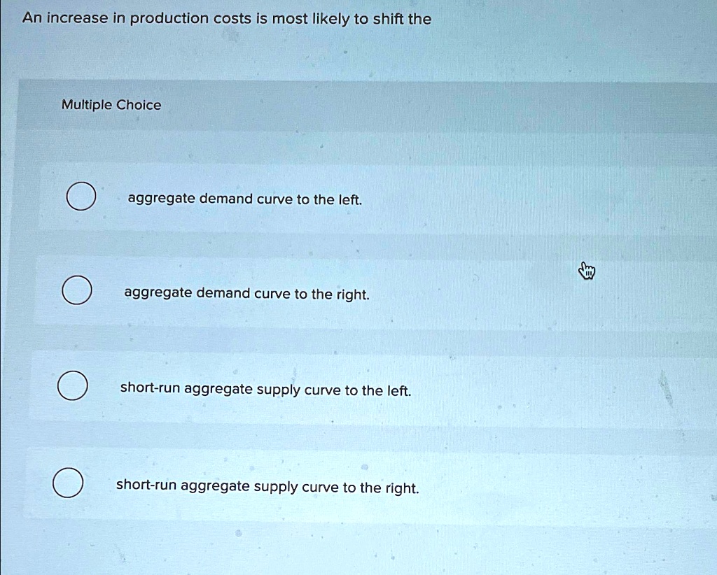 An increase in production costs is most likely to shift the Multiple Choice aggregate demand ...
