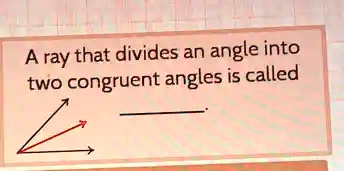 SOLVED: A ray that divides an angle into two congruent angles is called