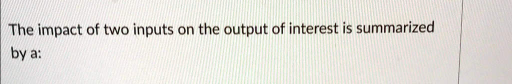 SOLVED: The impact of two inputs on the output of interest is ...