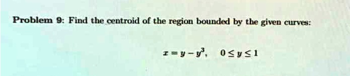 Problem 9: Find the centroid of the region bounded by the given curves: x = y - y^3, 0 ≤ y ≤ 1