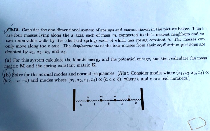 CM3. Consider the one-dimensional system of springs and masses shown in the picture below. There ...