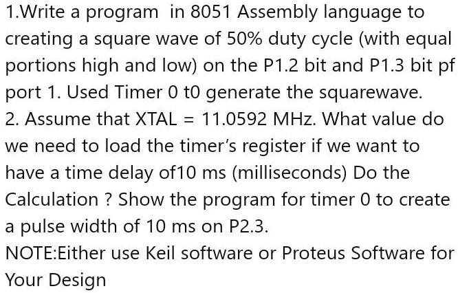 1write a program in 8051 assembly language to creating a square wave of 50 duty cycle with equal ...