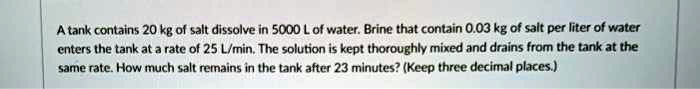 SOLVED: Atank contains 20 kg of salt dissolve in 5000 of water. Bring ...