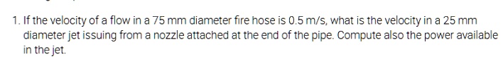 SOLVED: If the velocity of a flow in a 75mm diameter fire hose is 0.5m ...