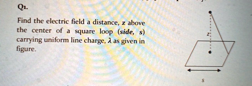 SOLVED: Q1. Find the electric field a distance, z above the center of square loop (side, s ...