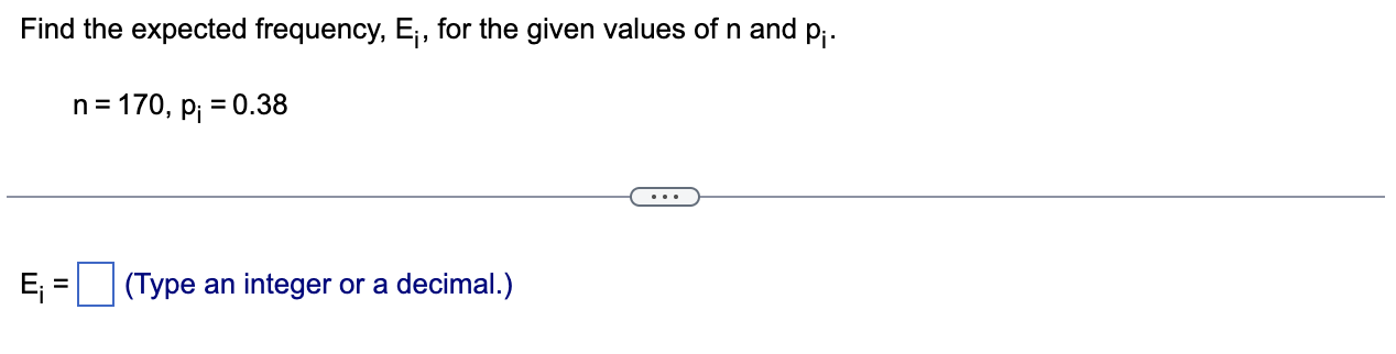 Find the expected frequency, Ei, for the given values of n and pi. n=170, pi=0.38 Ei= (Type an ...