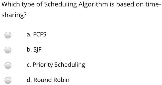 Solved Which Type Of Scheduling Algorithm Is Based On Time Sharing A Fcfs B Sjf C Priority