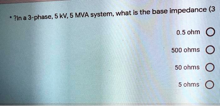 * ?In a 3-phase, 5 kV, 5 MVA system, what is the base impedance (3 0.5 ...