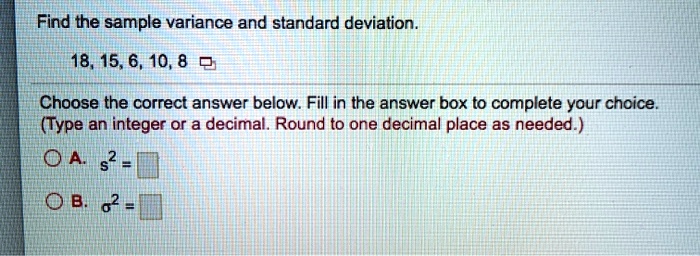 SOLVED: Find the sample variance and standard deviation. 18,15,6,10,8 Choose the correct answer ...